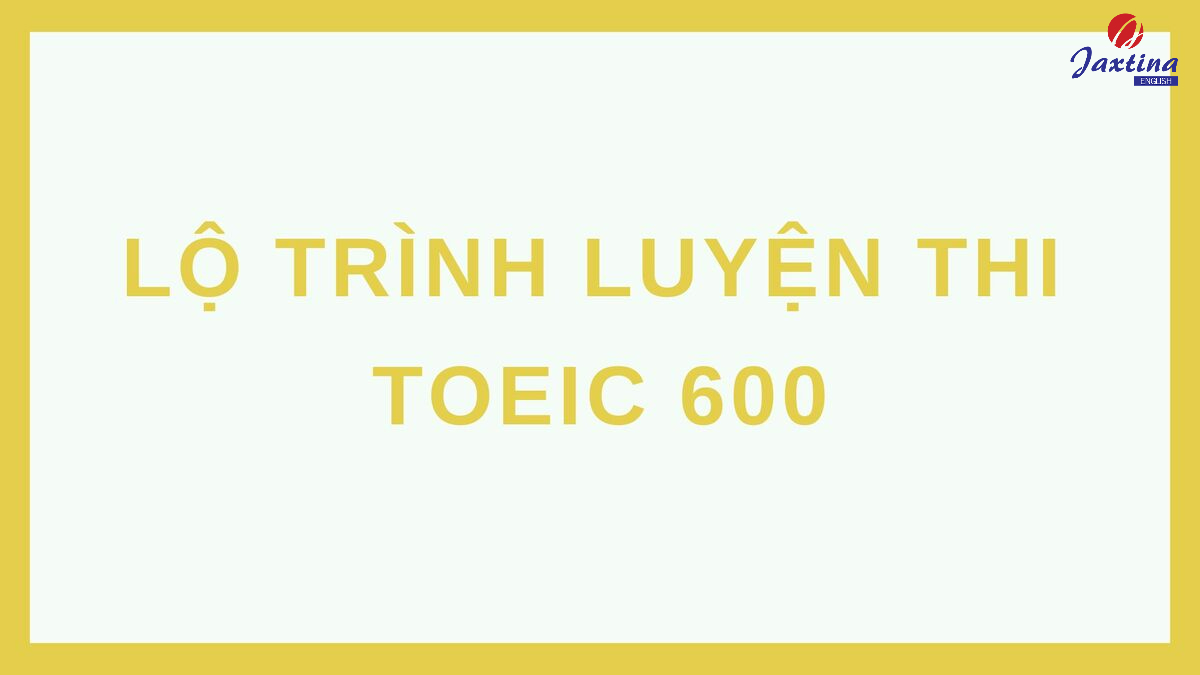 TOEIC 600 có khó không? Lộ trình ôn thi đạt 600 TOEC